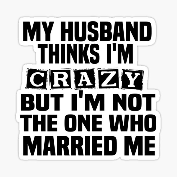 My Husband Thinks Im Crazy But Im Not The One Whe Married Me Sticker