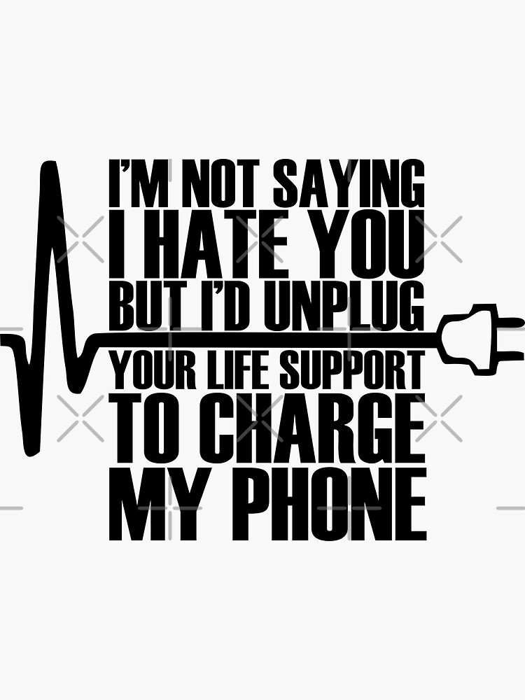 "I'm not saying I hate you but I'd unplug your life support to charge ...