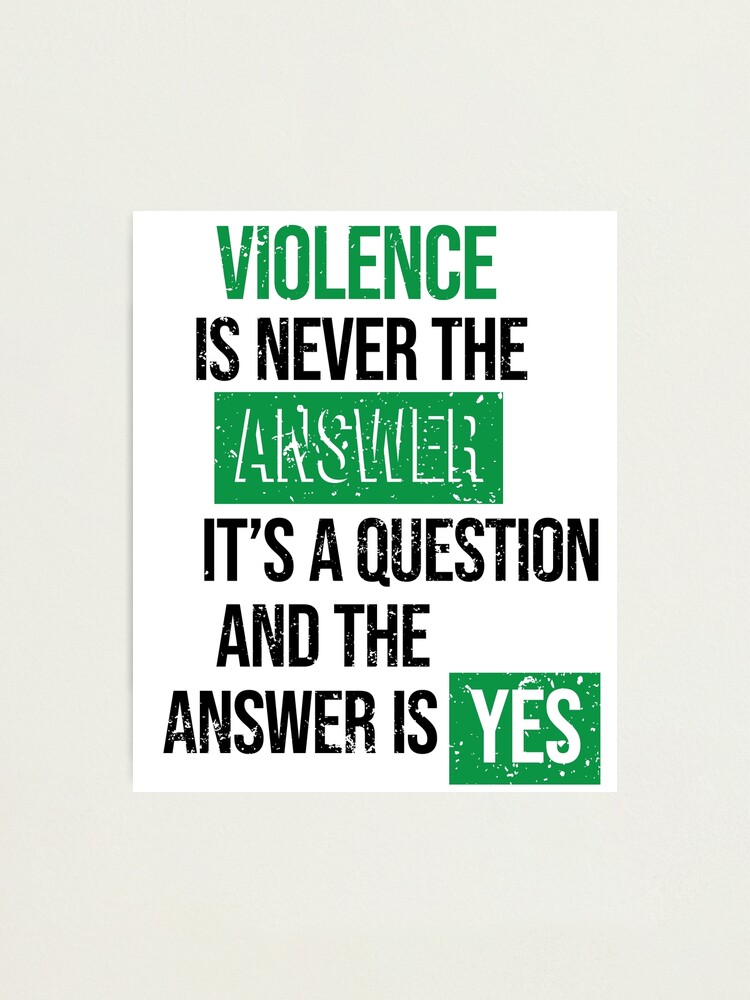 "Violence is never the answer, it's a question and the answer is yes ...