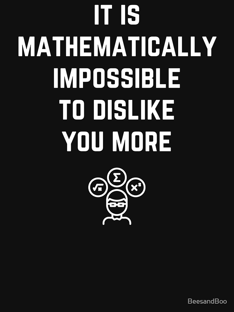 "It Is Mathematically Impossible To Dislike You More" T-shirt for Sale ...