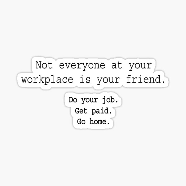 "Not Everyone At Your Workplace Is Your Friend Do your Job Get Paid Go ...