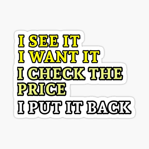 "I SEE IT I WANT IT I CHECK THE PRICE I PUT IT BACK, meme, memes, funny ...