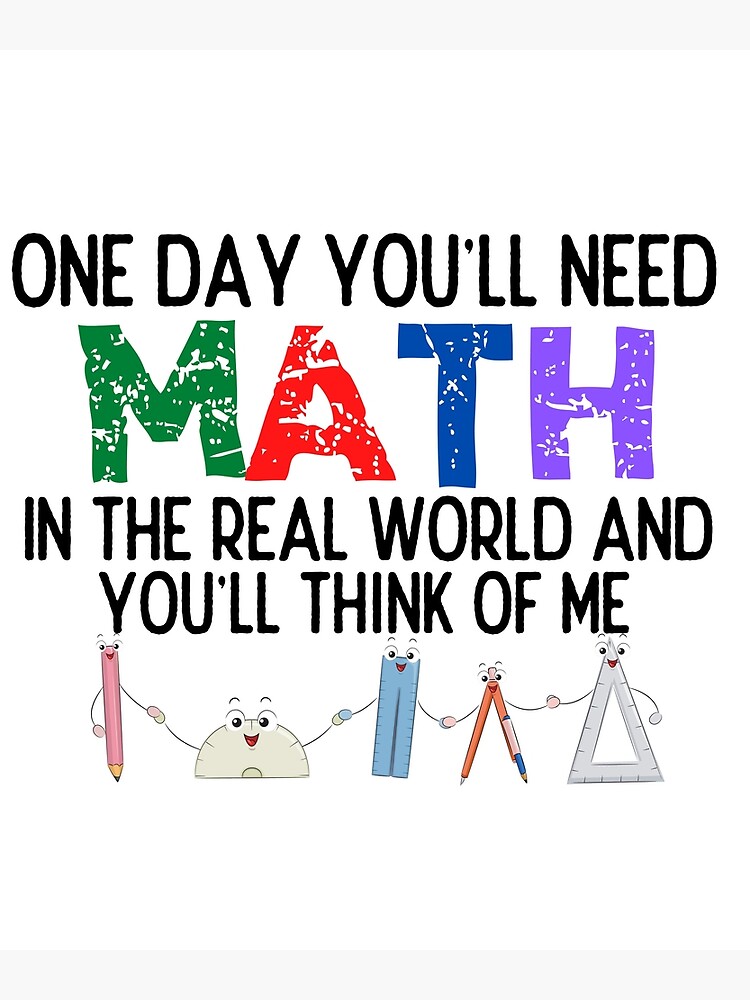 "One Day You'll Need Math In The Real World And You'll Think Of Me ...