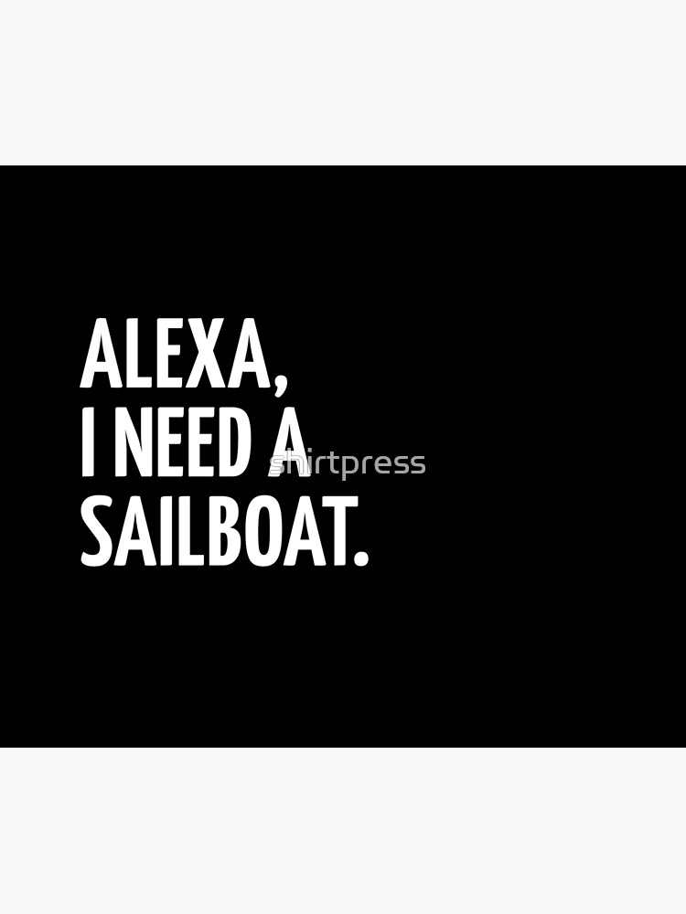 ALEXA, I NEED A SAILBOAT. FUNNY ALEXA QUOTES. BEST GIFT FOR AN ALEXA ...