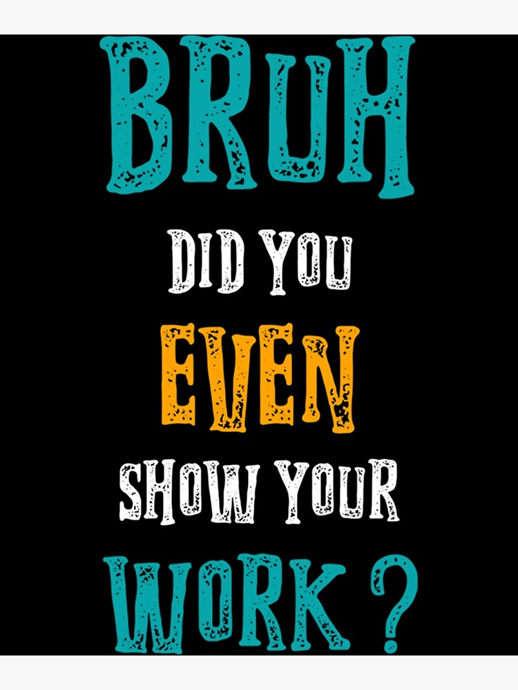 "Bruh Did You Even Show Your Work (4)" Poster for Sale by KojoShop ...