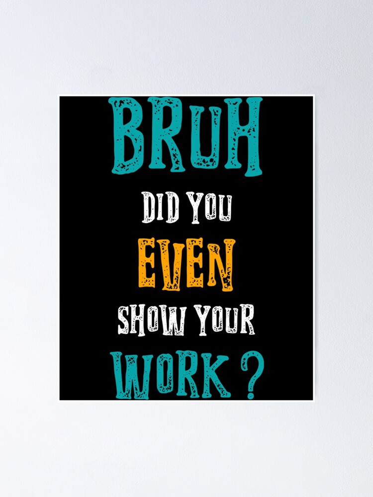 "Bruh Did You Even Show Your Work (4)" Poster for Sale by KojoShop ...