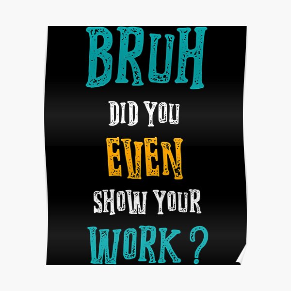 "Bruh Did You Even Show Your Work (4)" Poster for Sale by KojoShop ...