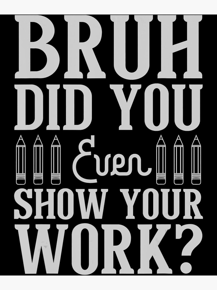 "Bruh Did You Even Show Your Work Humorous " Poster for Sale by ...