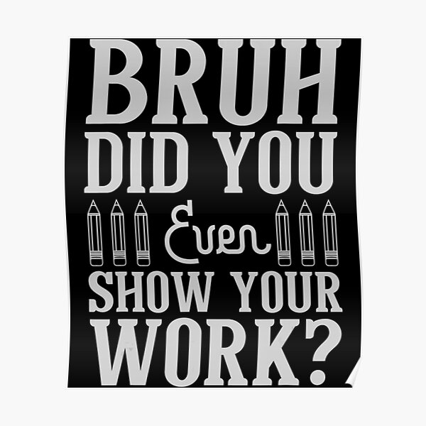 "Bruh Did You Even Show Your Work Humorous " Poster for Sale by ...