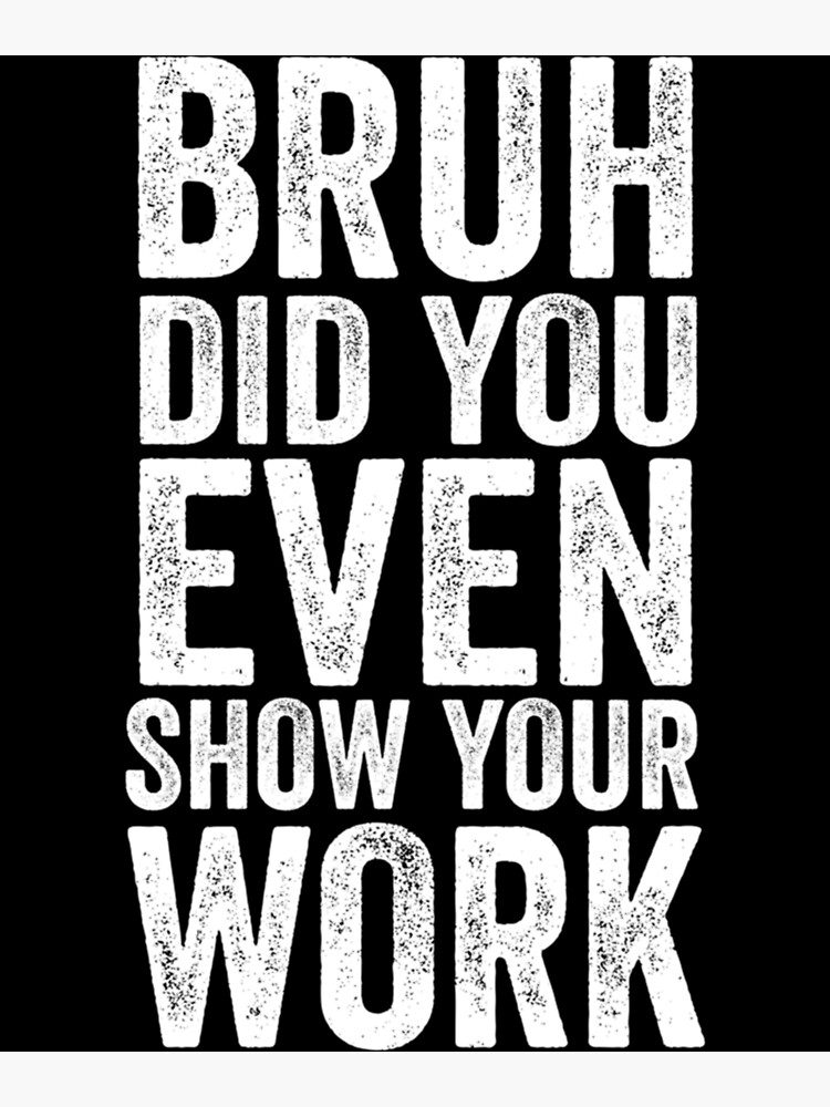 "Bruh Did You Even Show Your Work Humorous Funny Math " Poster for Sale ...
