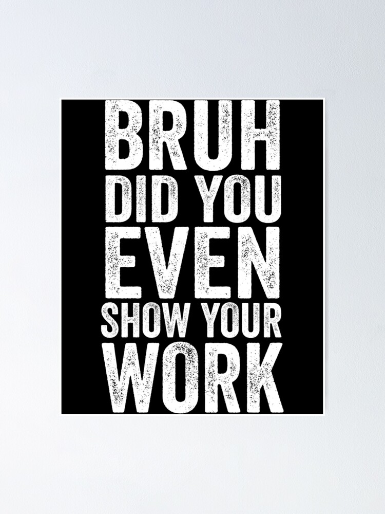 "Bruh Did You Even Show Your Work Humorous Funny Math " Poster for Sale ...