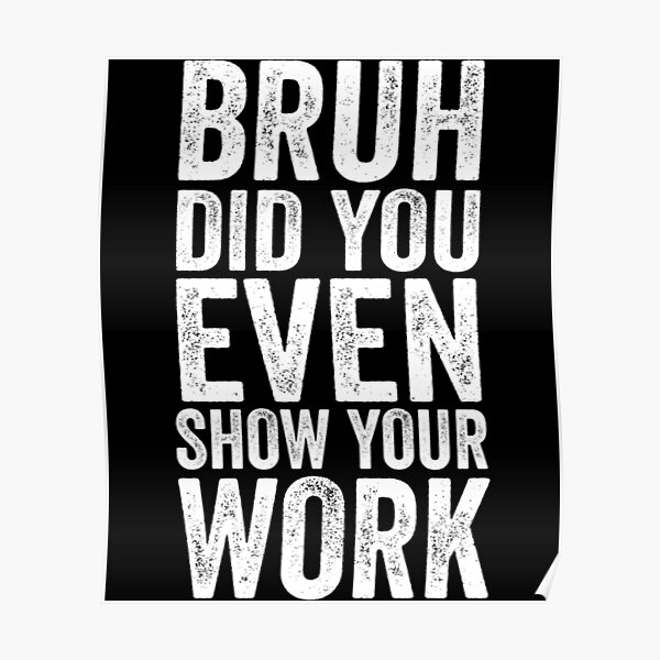 "Bruh Did You Even Show Your Work Humorous Funny Math " Poster for Sale ...