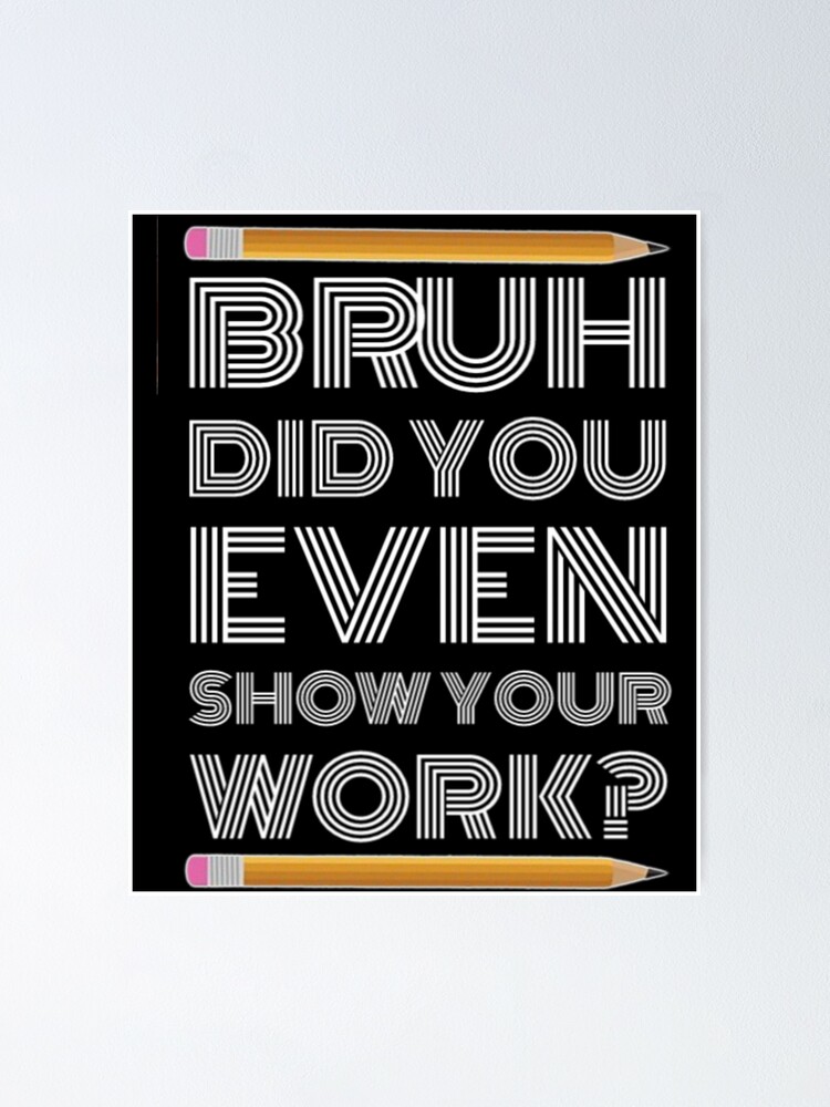 Bruh Did You Show Your Work Jokes Best Quotes Poster For Sale By Kojoshop Redbubble