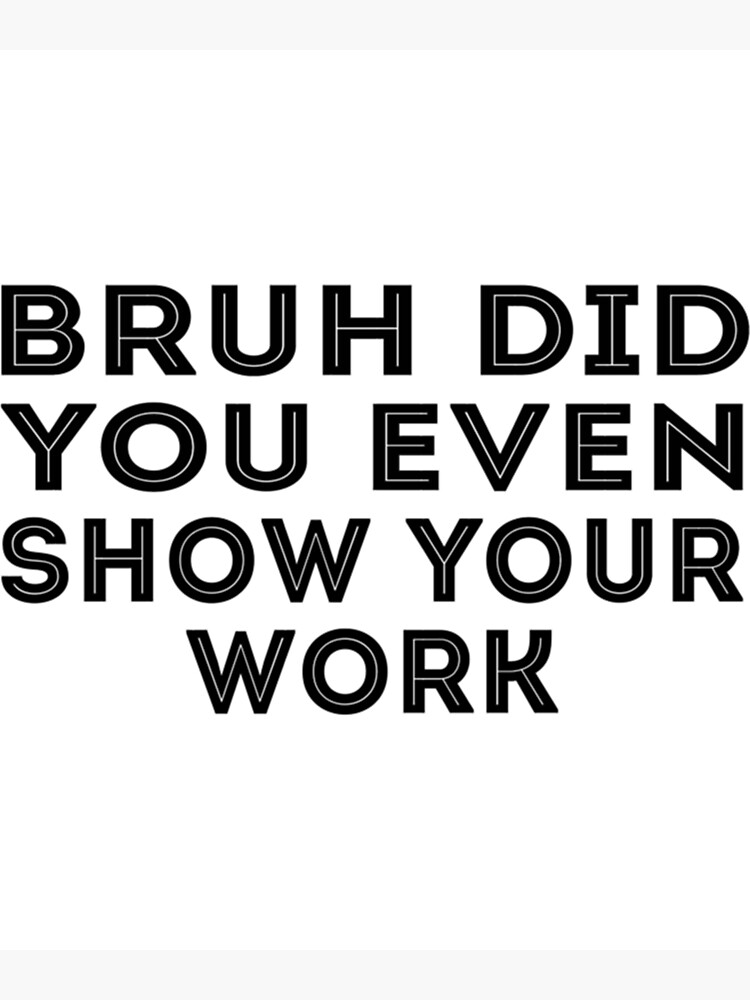 "Bruh Did You Even Show Your Work Humorous Funny Math " Poster by ...