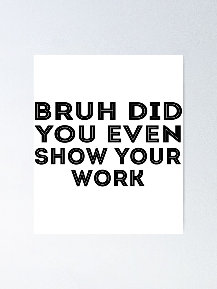 "Bruh Did You Even Show Your Work Humorous Funny Math " Poster by ...
