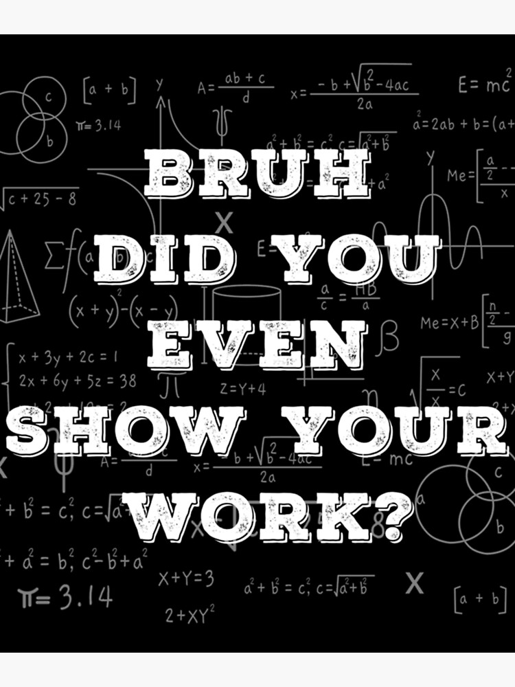 "Bruh Did You Even Show Your Work " Poster by Nibbless507 | Redbubble