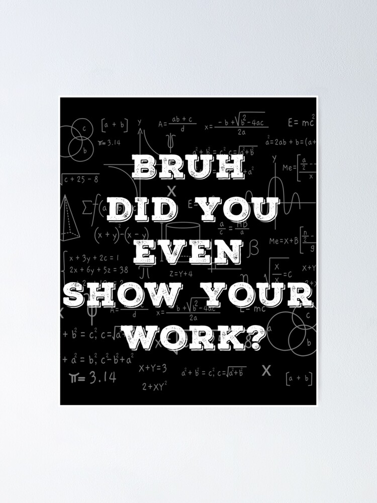 "Bruh Did You Even Show Your Work " Poster by Nibbless507 | Redbubble