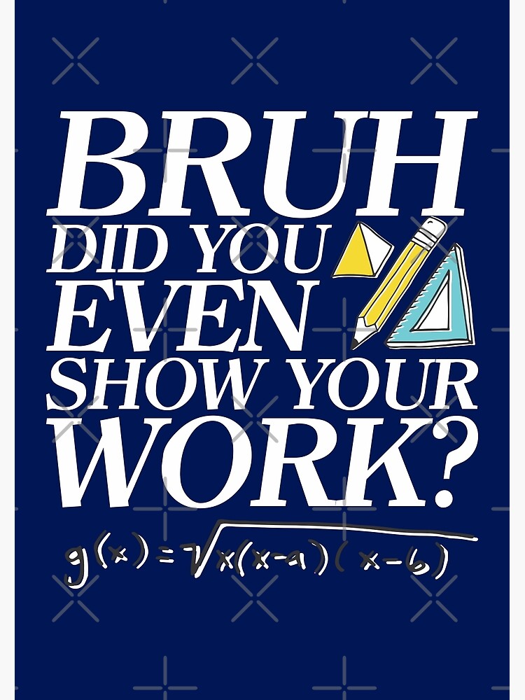 "Bruh did you even show your work? - Funny Math Design - A great gift ...