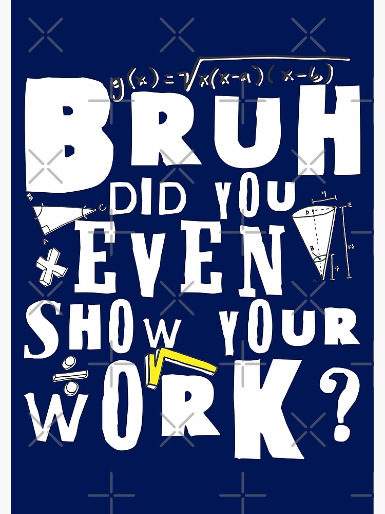 "Bruh did you even show your work? - Funny Math Design - A great gift ...