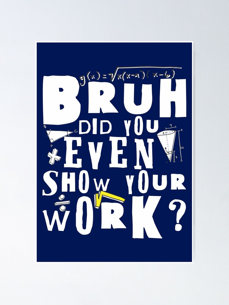 "Bruh did you even show your work? - Funny Math Design - A great gift ...