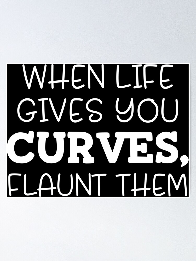 When Life Gives You Curves Flaunt Them Poster For Sale By Pnkpopcorn