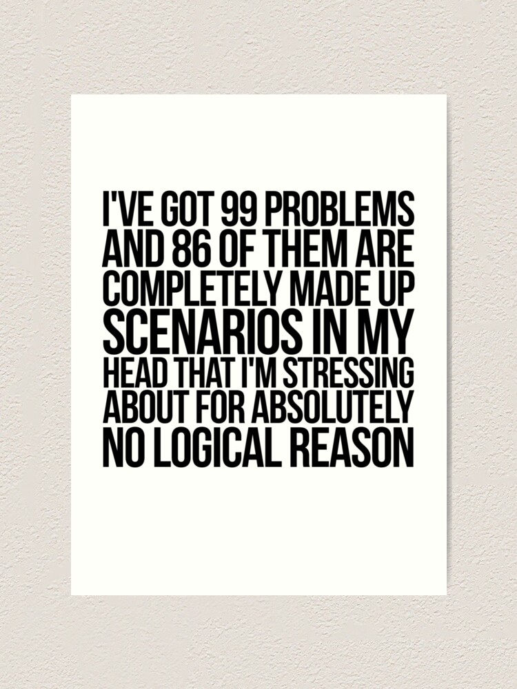 "I've got 99 problems and 86 of them are completely made up scenarios in my head that I'm ...