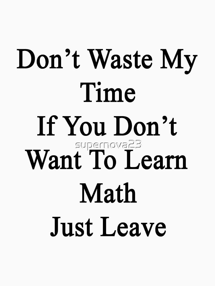 "Don't Waste My Time If You Don't Want To Learn Math Just Leave " T ...