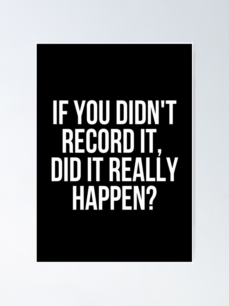 "If You Didn't Record It Did It Really Happen" Poster by ...