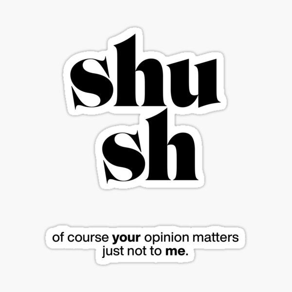 "shush statement print: of course your opinion matters - just not to me ...