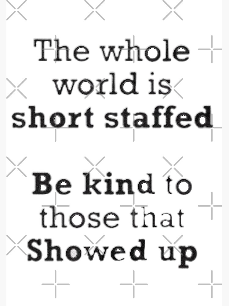 "The whole world is short staffed Be kind to those that Showed up ...