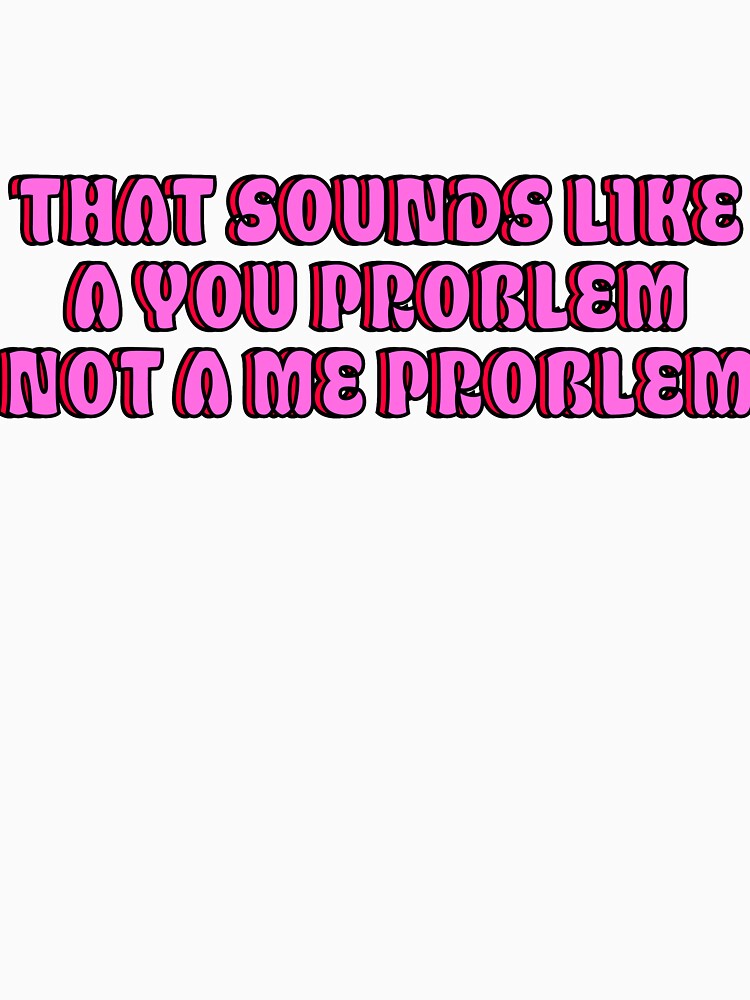 "That sounds like a you problem " T-shirt for Sale by NiamhyMcC ...