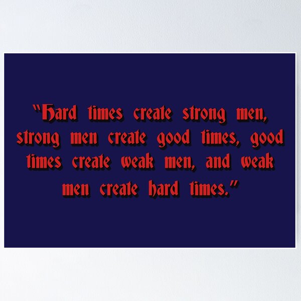 "Hard times make strong men, strong men make good times, good times ...
