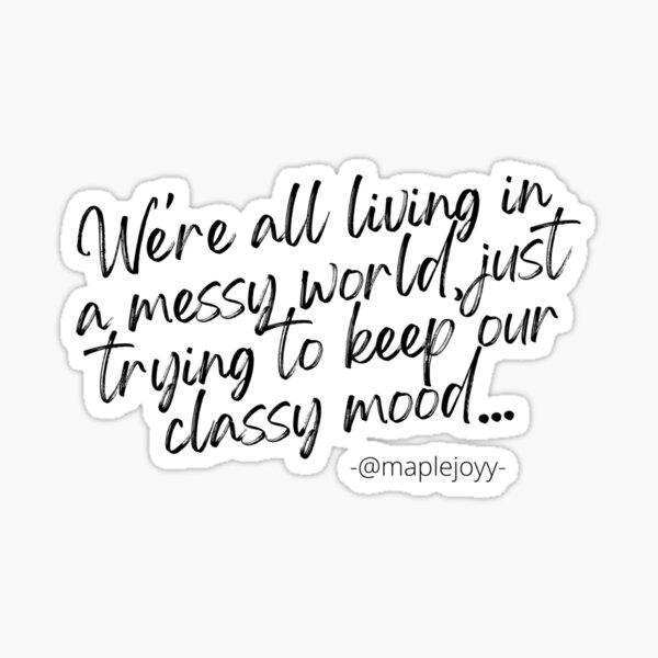 "We are all living in a messy world just trying to keep our classy mood ...
