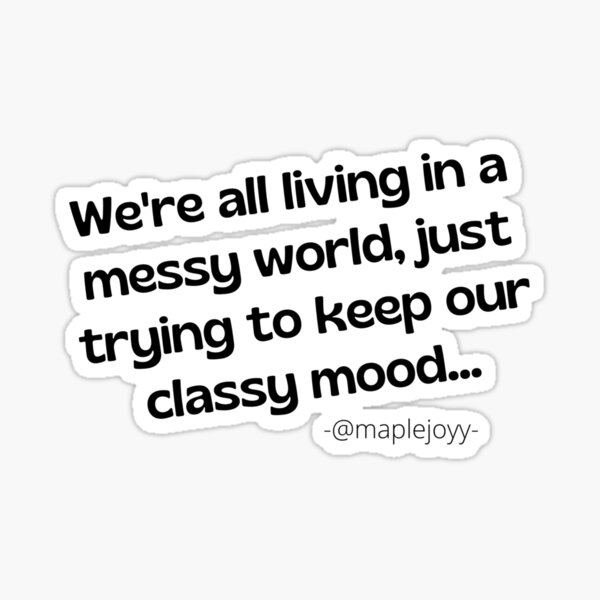 "We are all living in a messy world just trying to keep our classy mood ...