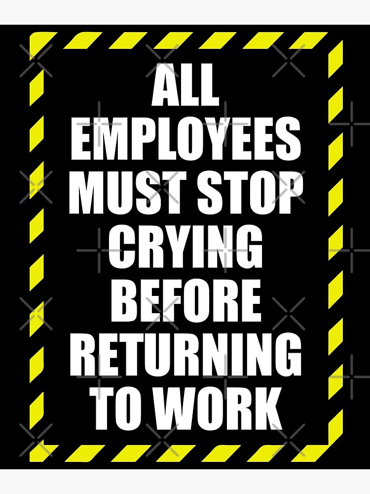 "All Employees Must Stop Crying Before Returning to Work" Poster by ...