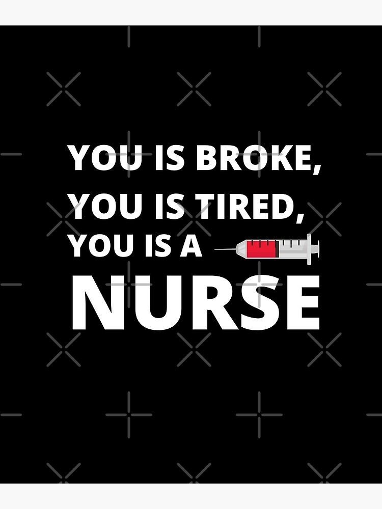 " you is broke you is tired you is a nurse, funny nurse" Poster by ...