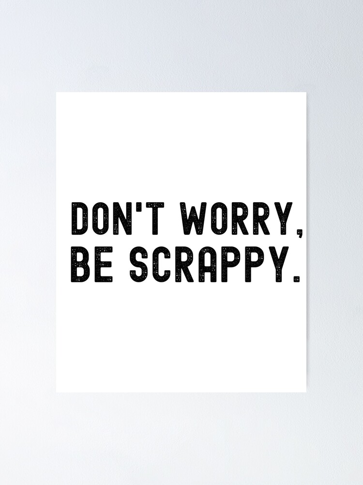 "DON’T WORRY, BE SCRAPPY." Poster for Sale by UpliftConcepts | Redbubble