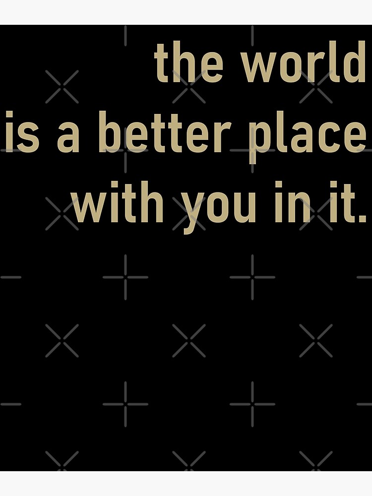 "The world is a better place with you in it" Poster by m1kels | Redbubble