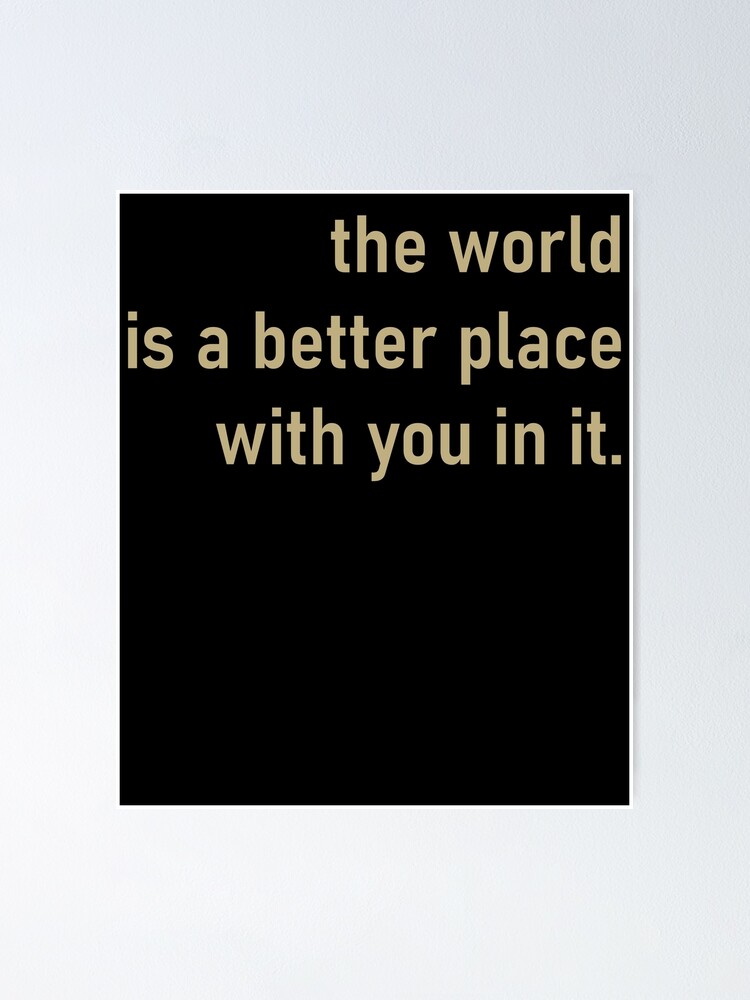 "The world is a better place with you in it" Poster by m1kels | Redbubble