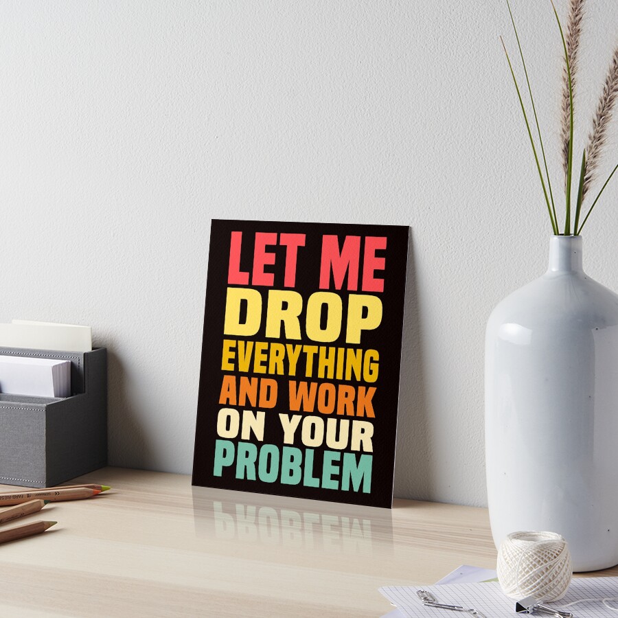 "Let Me Drop Everything and Work on Your Problem Funny Quote Sarcastic ...