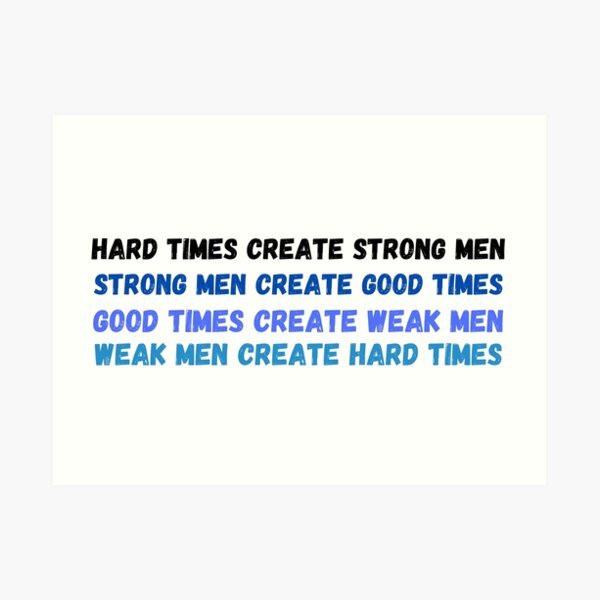 "Hard times create strong men, strong men create good times, good times ...