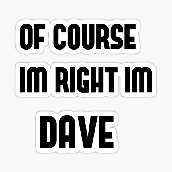 "OF COURSE IM RIGHT IM DAVE " Sticker for Sale by SarinaGounden | Redbubble