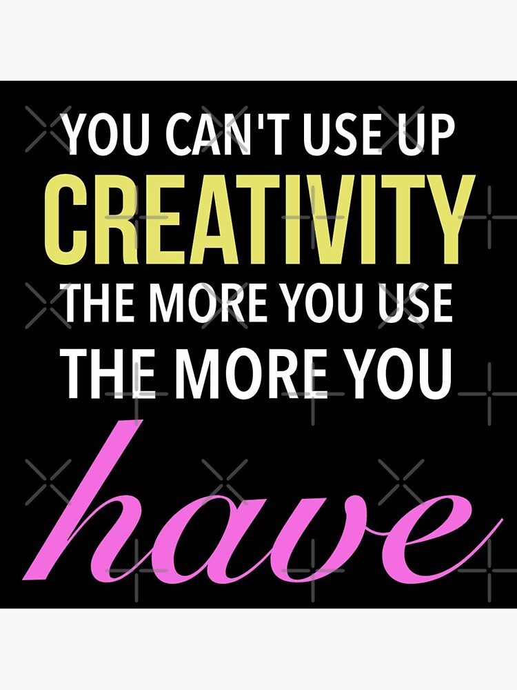 "You Can't Use Up Creativity The More You Use The More You Have - The ...