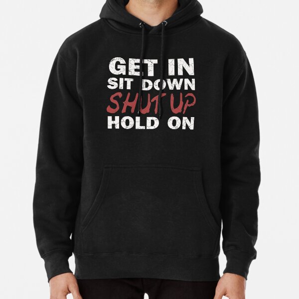 "Get In Sit Down Shut Up Hold On" Pullover Hoodie by ckandrus | Redbubble