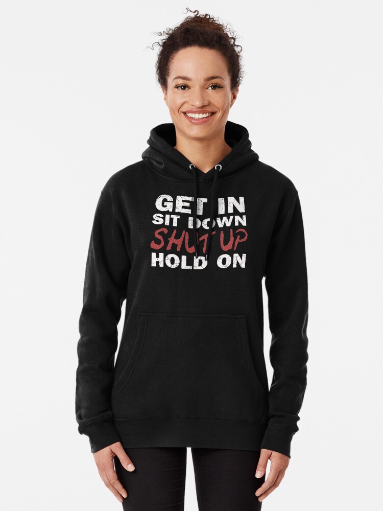 "Get In Sit Down Shut Up Hold On" Pullover Hoodie by ckandrus | Redbubble