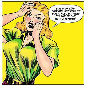 "You look like someone set fire to your face and tried to put it out ...