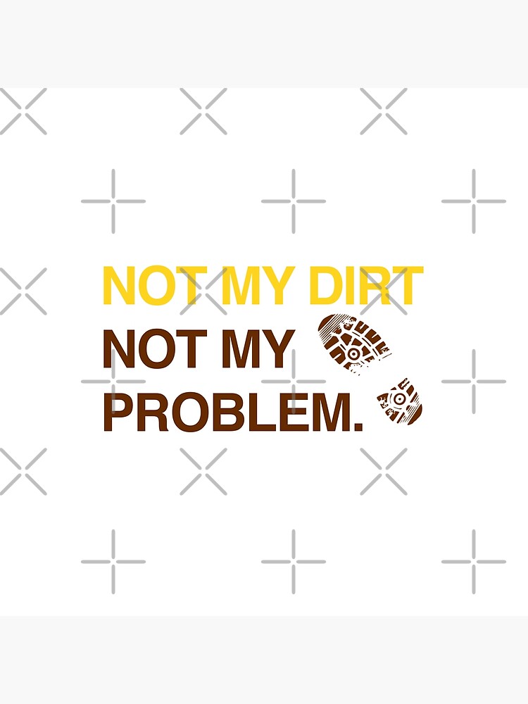 "Not my dirt, not my problem" Poster for Sale by RossDillon | Redbubble