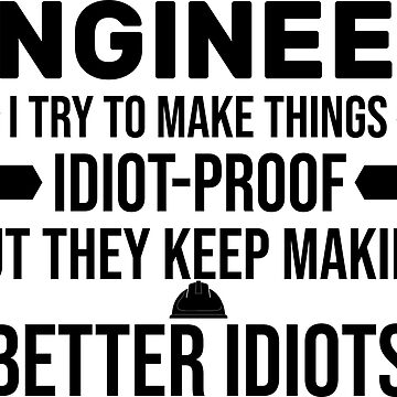 "Engineer I Try To Make Things Idiot Proof But They Keep Making Better ...