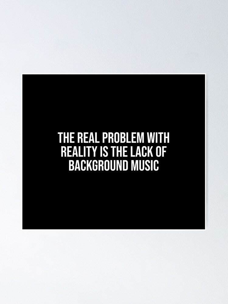 "The Problem With Reality Is The Lack of Background Music" Poster by ...