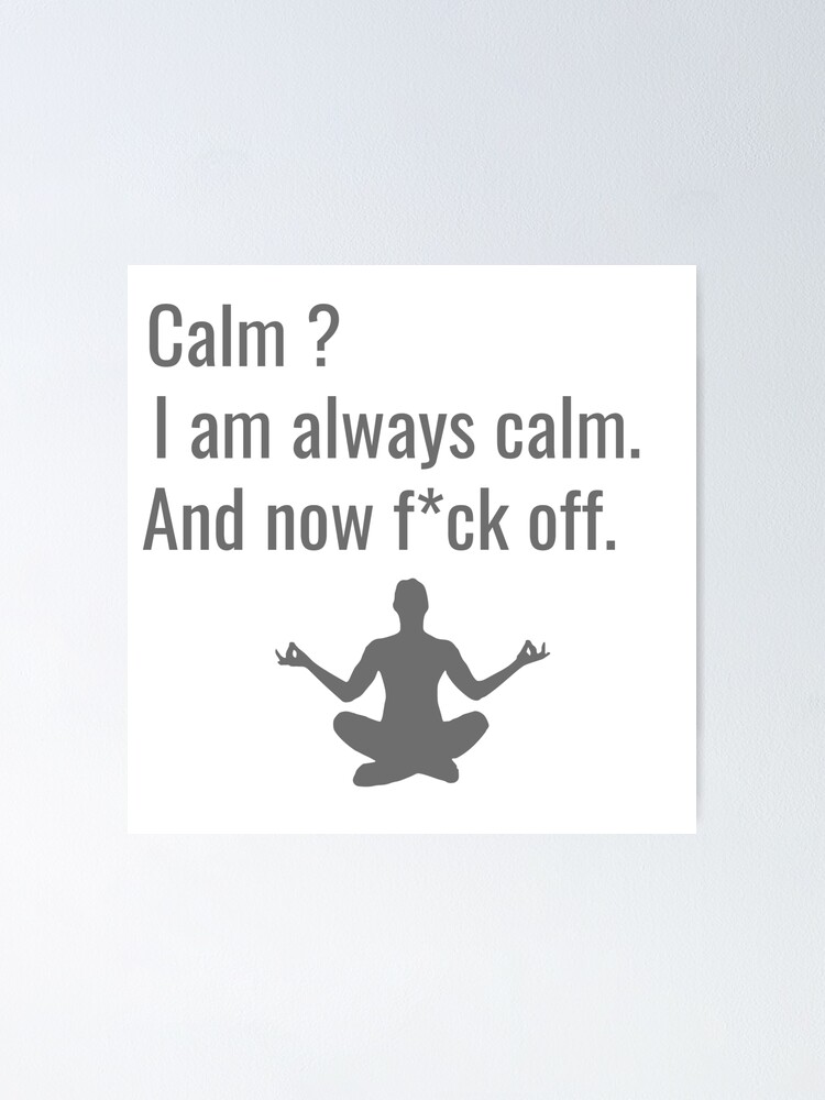 "Calm? I am always calm. And now f * ck off." Poster by Sgel | Redbubble